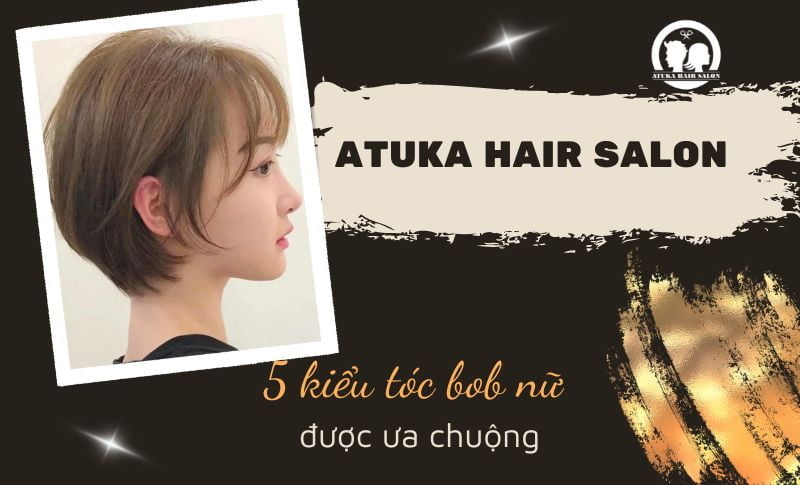 5 kiểu tóc bob nữ được ưa chuộng - Atuka Hair Salon